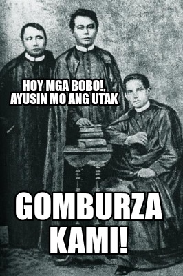 Meme Maker - HOY MGA BOBO!, AYUSIN MO ANG UTAK GOMBURZA KAMI! Meme ...