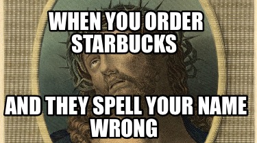 Meme Maker - When you order Starbucks And they spell your name wrong Meme Generator!