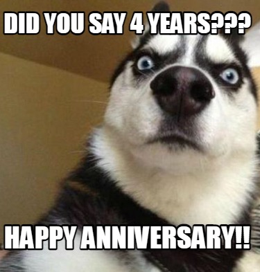 Meme Maker - Did you say 4 years??? happy anniversary!! Meme Generator!