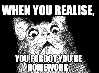 Meme Maker - when you realise, you forgot you're homework Meme Generator!