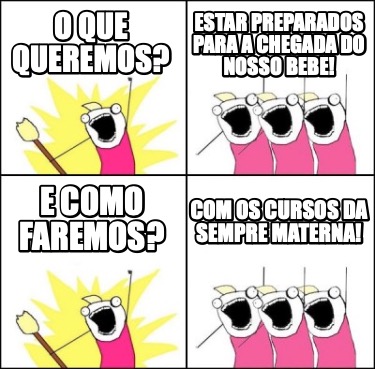 Meme Maker - O que queremos? Estar preparados para a chegada do nosso ...