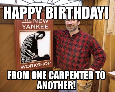 Meme Maker - Happy Birthday! From one carpenter to another! Meme Generator!