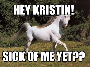 Meme Maker - Hey Kristin! Sick of me yet?? Meme Generator!