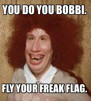 Meme Maker - You do you Bobbi. Fly your freak flag. Meme Generator!