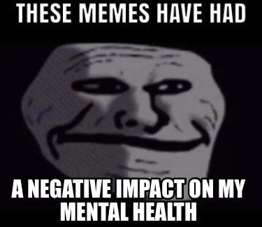 Meme Maker - A NEGATIVE IMPACT ON MY MENTAL HEALTH Meme Generator!