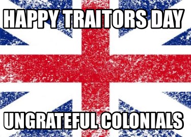 Meme Maker - Happy Traitors day ungrateful colonials Meme Generator!