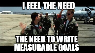 Meme Maker - I feel the Need THe need to write measurable goals Meme ...