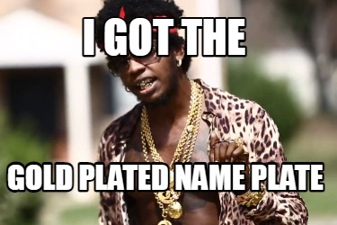 Meme Maker - I GOT THE GOLD PLATED NAME PLATE Meme Generator!