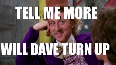 Meme Maker - Tell me more Will Dave turn up Meme Generator!