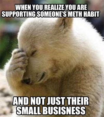 Meme Maker - When you realize you are supporting someone’s meth habit ...