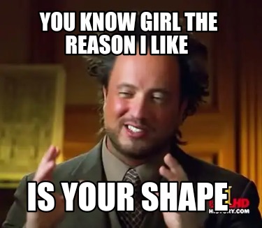 Meme Maker - You know girl the reason I like Is your shape Meme Generator!