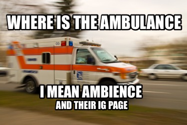 Meme Maker - Where is the AMBULANCE I mean ambience And their IG Page ...