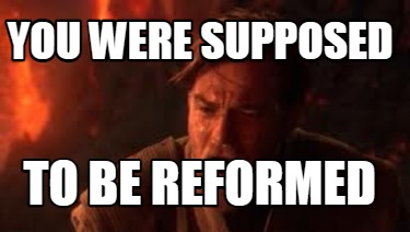 Meme Maker - YOU WERE SUPPOSED TO BE REFORMED Meme Generator!