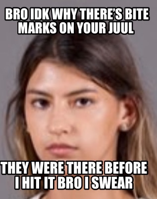 Meme Maker - bro idk why there’s bite marks on your juul they were ...