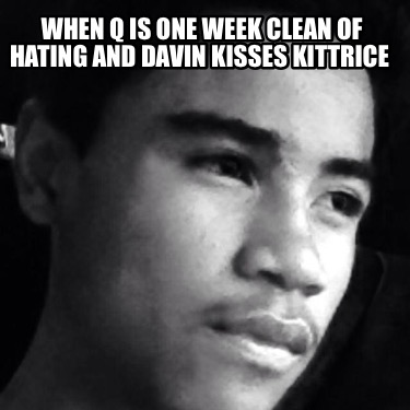 Meme Maker - When Q is one week clean of hating and Davin kisses ...