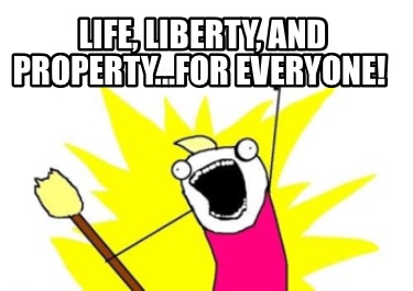 Meme Maker - LIFE, LIBERTY, AND PROPERTY...FOR EVERYONE! Meme Generator!
