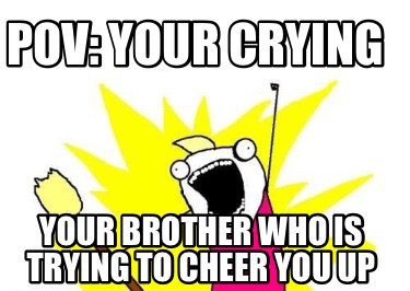 Meme Maker - POV: your crying Your brother who is trying to cheer you ...