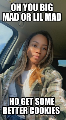 Meme Maker - Oh you big mad or lil mad Ho get some better cookies Meme ...