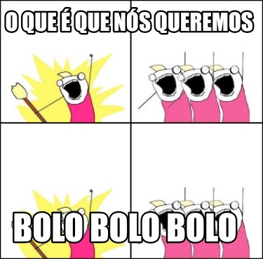 Meme Maker - O que é que nós queremos Bolo Bolo Bolo Meme Generator!