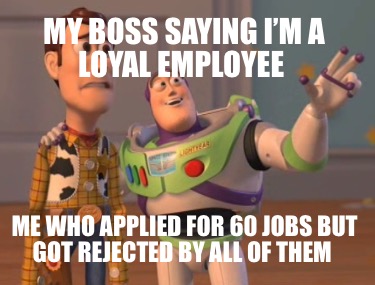 Meme Maker - My boss saying I’m a loyal employee Me who applied for 60 ...