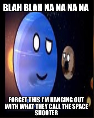 Meme Maker - Blah blah na na na na Forget this I’m hanging out with ...