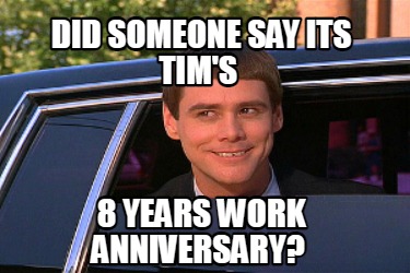Meme Maker - Did someone say its Tim's 8 years work anniversary? Meme Generator!