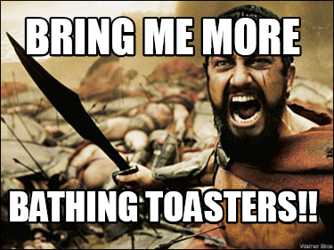 Meme Maker - BRING ME MORE BAthing toasters!! Meme Generator!