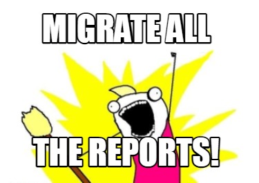 Meme Maker - MIGRATE ALL THE REPORTS! Meme Generator!