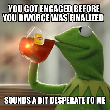 Meme Maker - You got engaged before you divorce was finalized Sounds a ...