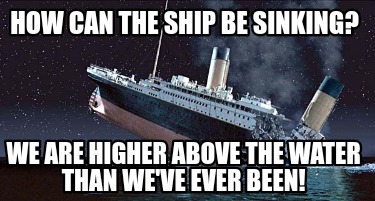 Meme Maker - How can the ship be sinking? We are higher above the water ...
