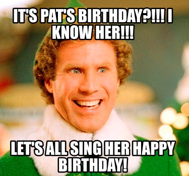 Meme Maker - It's Pat's birthday?!!! I know her!!! Let's all sing her ...