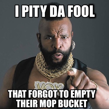 Meme Maker - I PITY DA FOOL THAT FORGOT TO EMPTY THEIR MOP BUCKET Meme ...