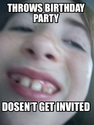 Meme Maker - Throws birthday party Dosen’t get invited Meme Generator!
