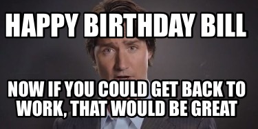 Meme Maker - Happy birthday bill Now if you could get back to work ...