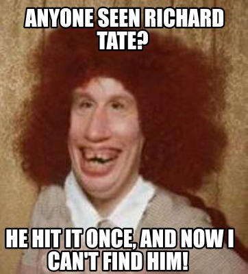 Meme Maker - Anyone seen Richard Tate? He hit it once, and now I can't ...