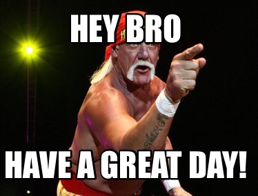 Have A Great Day Bro
