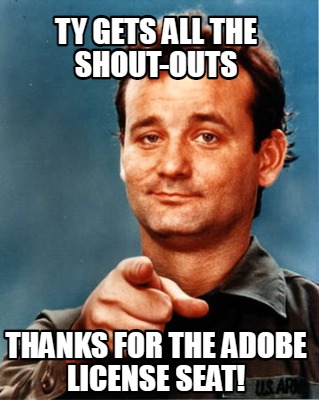 Meme Maker - TY GETS ALL THE SHOUT-OUTS Thanks for the Adobe license ...
