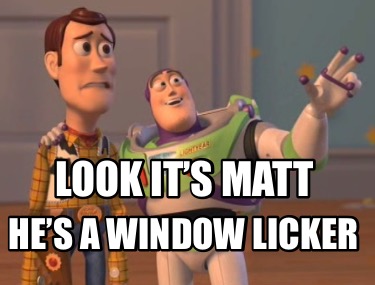 Meme Maker - Look it’s Matt He’s a window licker Meme Generator!