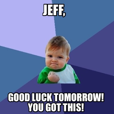 Meme Maker - Jeff, Good luck tomorrow! You got this! Meme Generator!