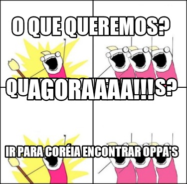Meme Maker - O QUE QUEREMOS? Ir Para Coréia encontrar Oppa's Quando ...