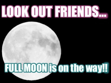Meme Maker - Look out friends… FULL MOON is on the way!! Meme Generator!