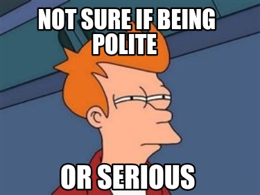 Meme Maker - Not sure if being polite Or serious Meme Generator!