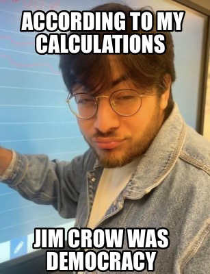 Meme Maker - according to my calculations jim crow was democracy Meme ...
