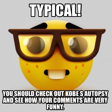 Meme Maker - Typical! You should check out Kobe s autopsy and see how ...