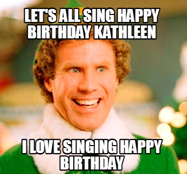 Meme Maker - Let's all sing Happy Birthday Kathleen I love singing ...