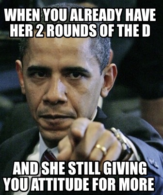 Meme Maker - When you already have her 2 rounds of the D And she still ...
