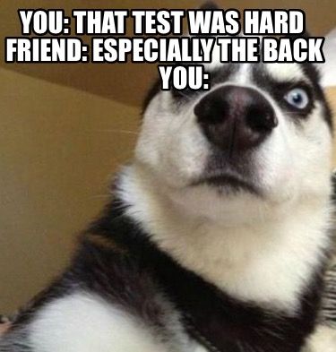 Meme Maker - You: that test was hard Friend: especially the back You ...
