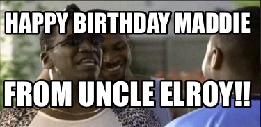 Meme Maker - Happy Birthday Maddie From Uncle Elroy!! Meme Generator!