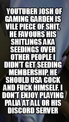 Meme Maker - YOUTUBER JOSH OF GAMING GARDEN IS VILE PIECE OF SHIT, HE ...