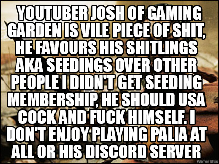 Meme Maker - YOUTUBER JOSH OF GAMING GARDEN IS VILE PIECE OF SHIT, HE ...